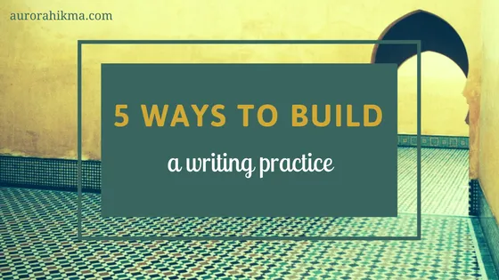 5 Ways to Build a Writing Practice | Aurora Hikma